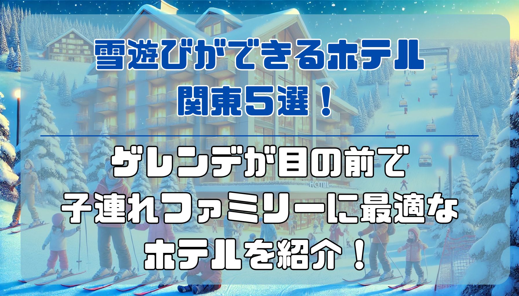 雪遊びができるホテル関東5選！ゲレンデが目の前で子連れファミリーに最適なホテルを紹介！ | 旅行いこーよ